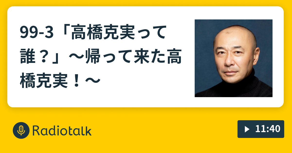 99-3「高橋克実って誰？」〜帰って来た高橋克実！③〜 - シス・カンパニーの愉快なラジオ - Radiotalk(ラジオトーク)