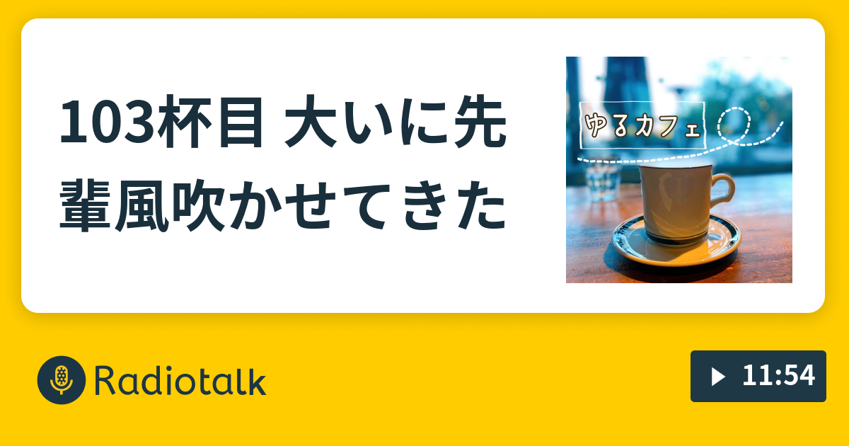 103杯目 大いに先輩風吹かせてきた - ゆるカフェ - Radiotalk(ラジオトーク)