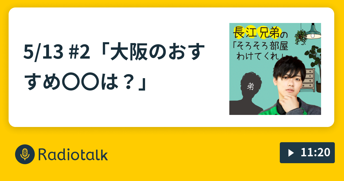5/13 #2「大阪のおすすめ〇〇は？」 - 長江兄弟のそろそろ部屋わけてくれ - Radiotalk(ラジオトーク)