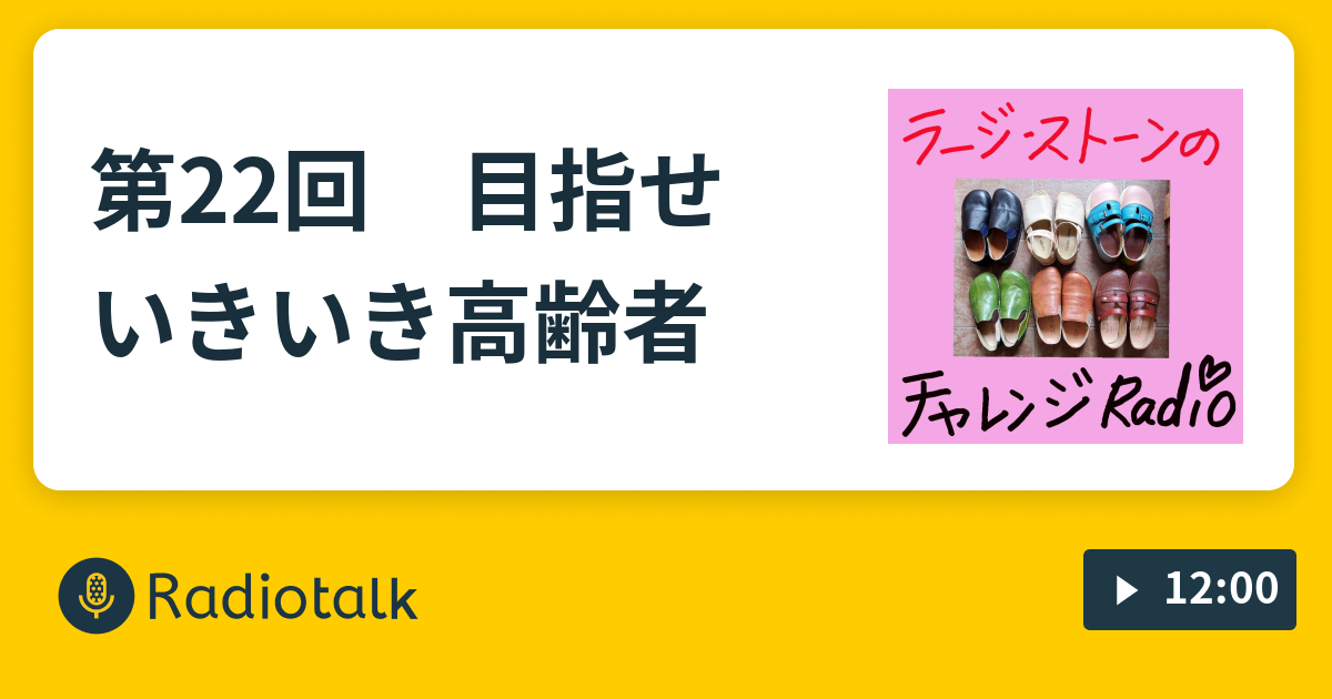 第22回 目指せ いきいき高齢者 - ラージ・ストーンのチャレンジradio - Radiotalk(ラジオトーク)