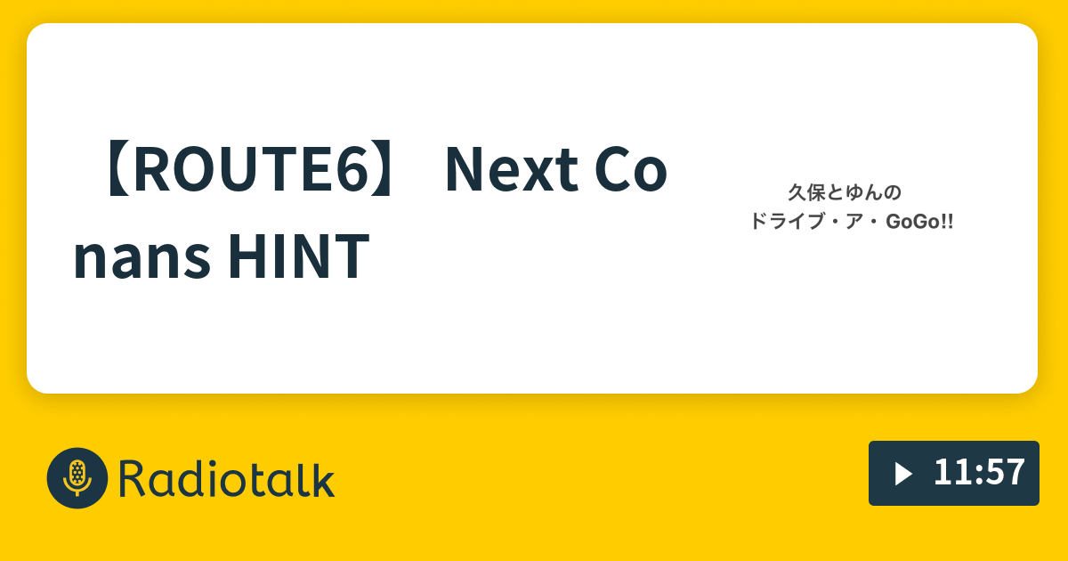 【ROUTE6】 Next Conan‘s HINT① - 久保とゆんのドライブ・ア・GoGo!! - Radiotalk(ラジオトーク)